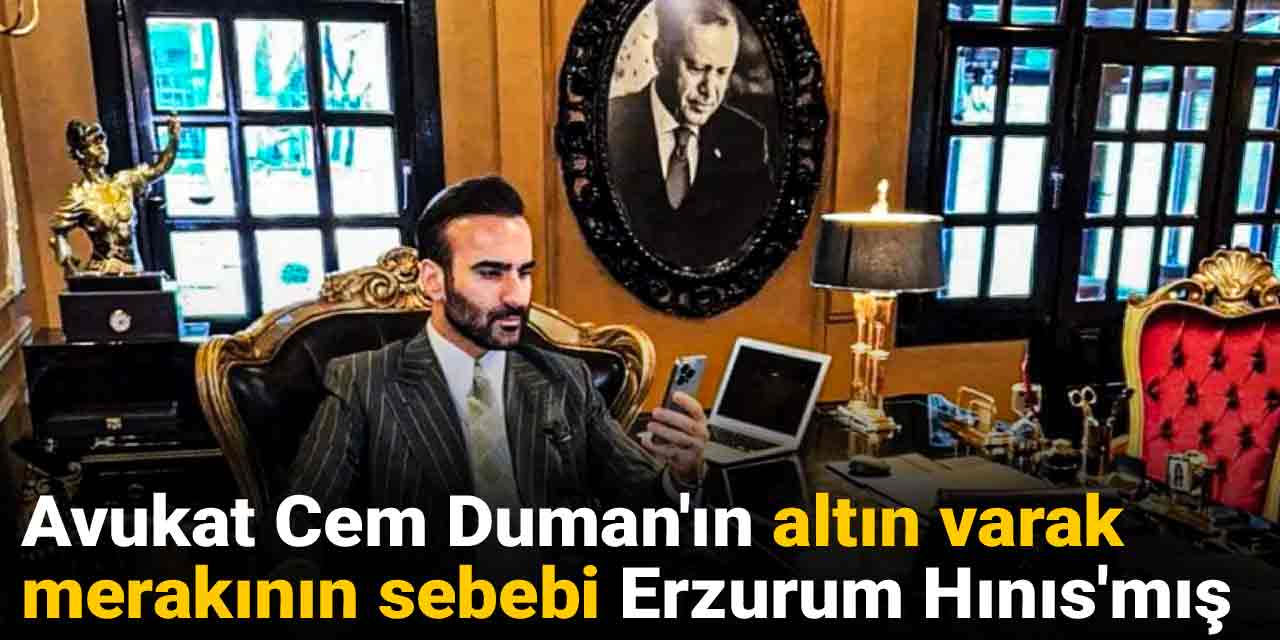 Avukat Cem Duman'ın altın varak merakının sebebi Erzurum Hınıs'mış