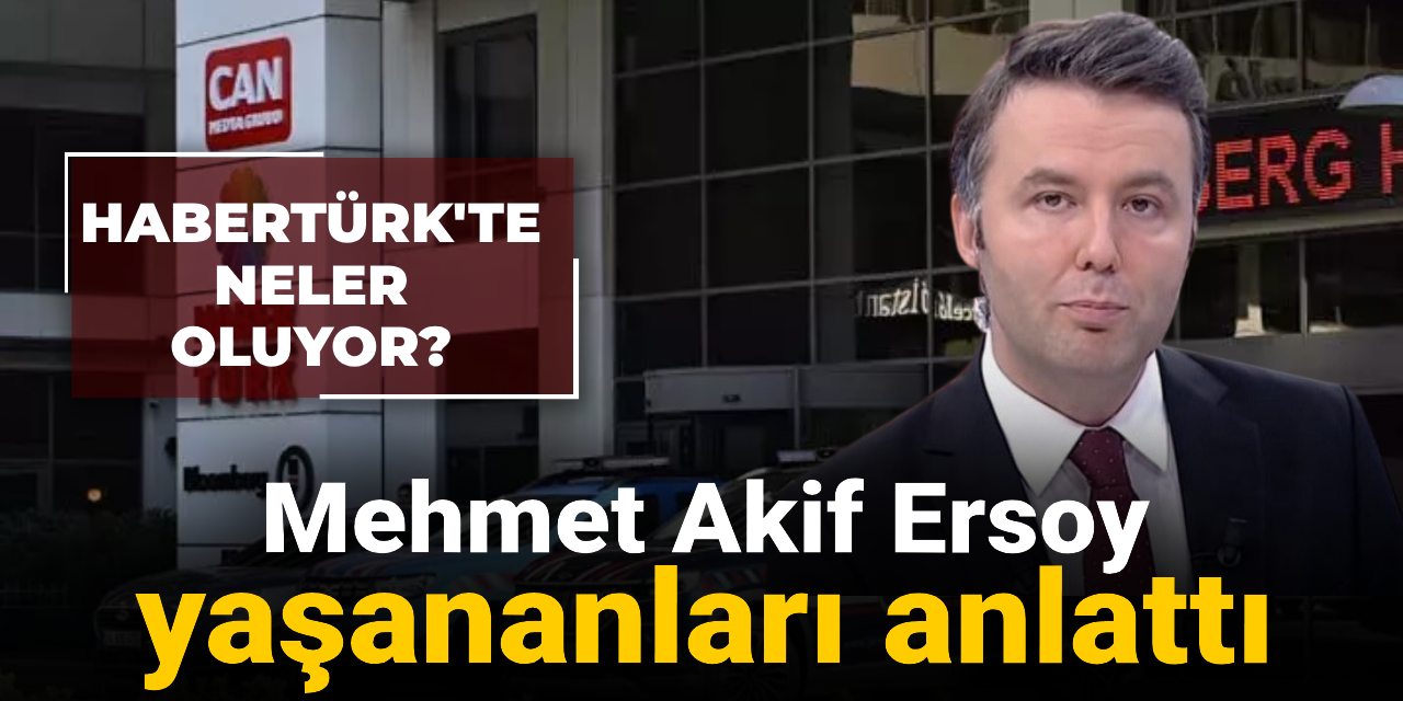 Habertürk'te neler oluyor? Mehmet Akif Ersoy yaşananları anlattı